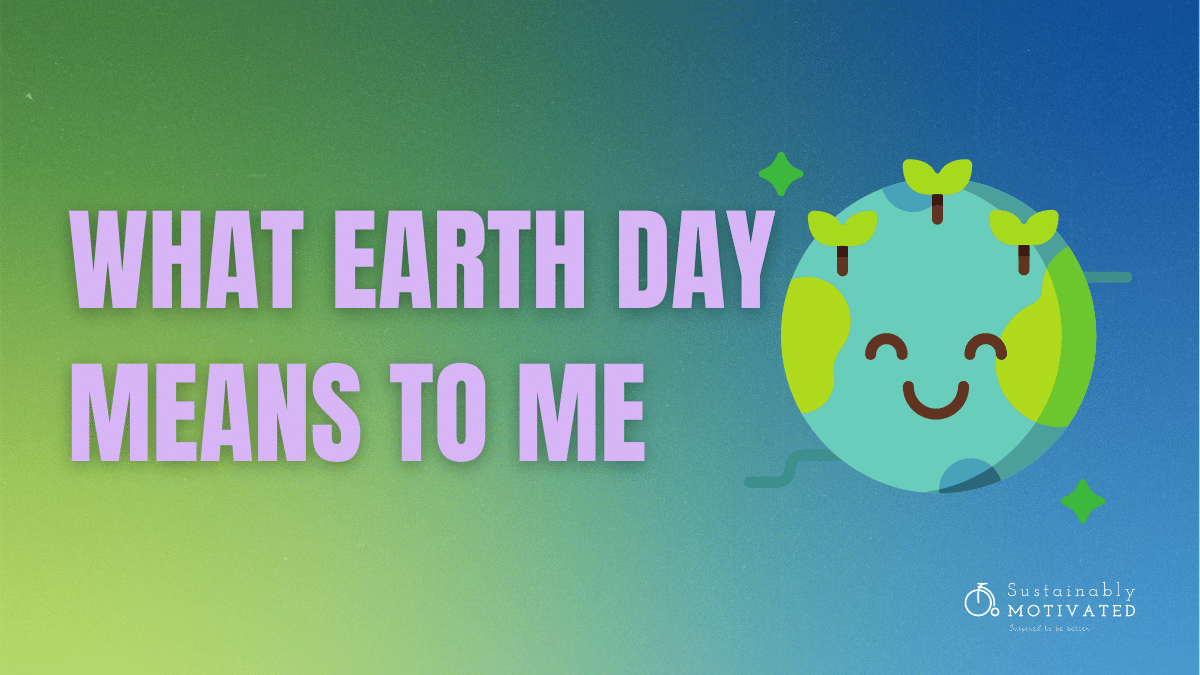 What Earth Day Means To Me – Sustainably Motivated