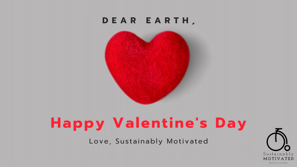 Dear Earth, Happy Valentine’s Day! – Sustainably Motivated